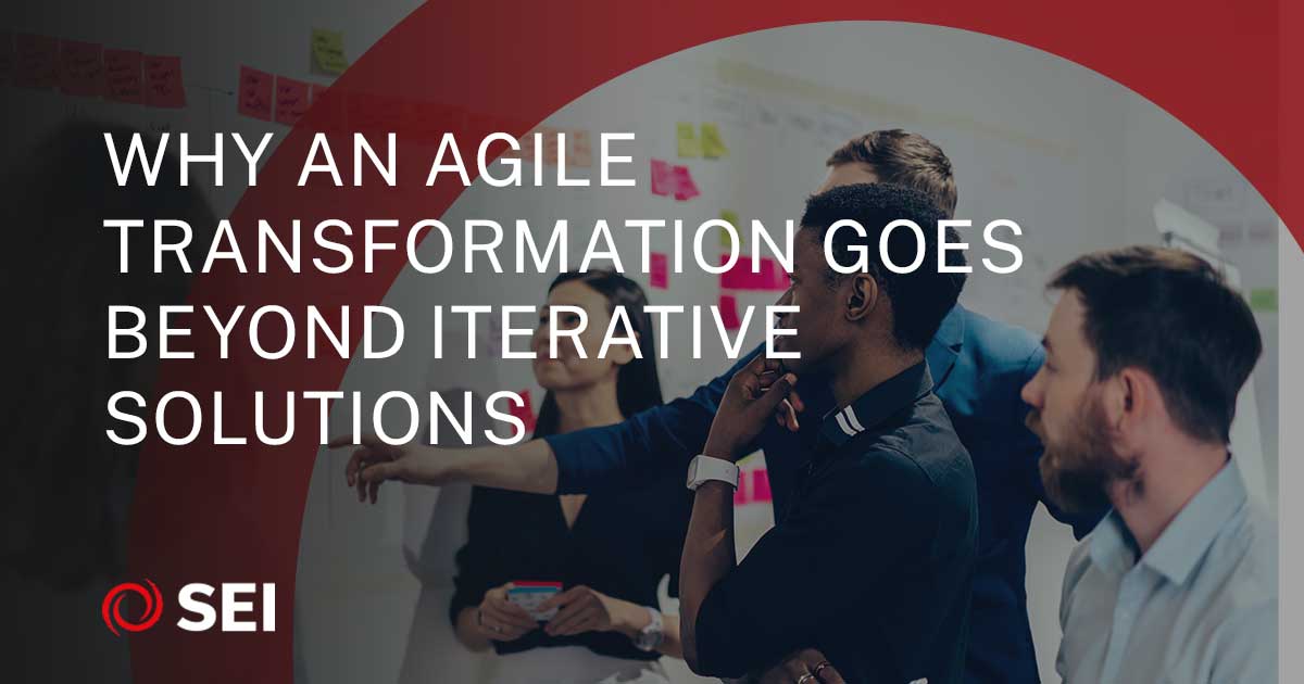 SEI | Insights | Agile Transformations Go Beyond Iteration